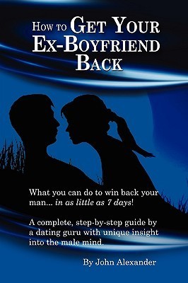 How to Get Your Ex-Boyfriend Back by John Alexander | Goodreads