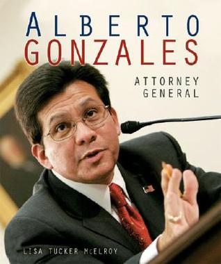 Alberto Gonzales: Attorney General by Lisa Tucker McElroy | Goodreads
