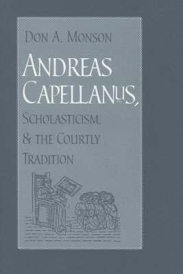 Andreas Capellanus, Scholasticism, and the Courtly Tradition by Don A ...