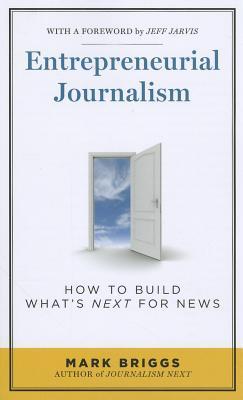 Entrepreneurial Journalism: How to Build What's Next for News by Mark ...