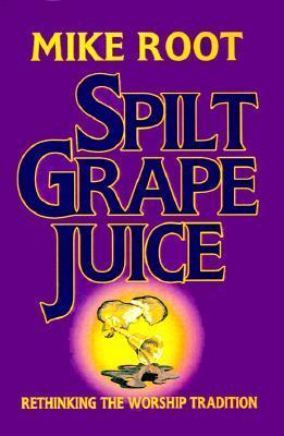 Spilt Grape Juice: Rethinking the Worship Tradition by Mike Root ...