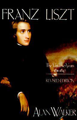 Franz Liszt: The Virtuoso Years, 1811-1847 by Alan Walker | Goodreads