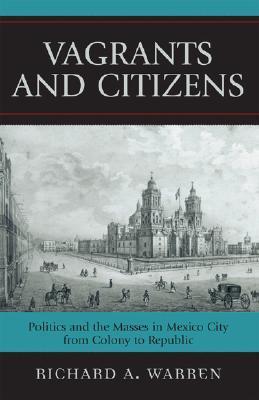 Vagrants and Citizens: Politics and the Masses in Mexico City from ...