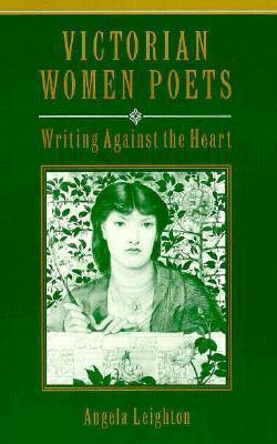 Victorian Women Poets: Writing Against the Heart by Angela Leighton ...
