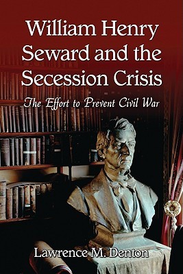 William Henry Seward and the Secession Crisis: The Effort to Prevent ...