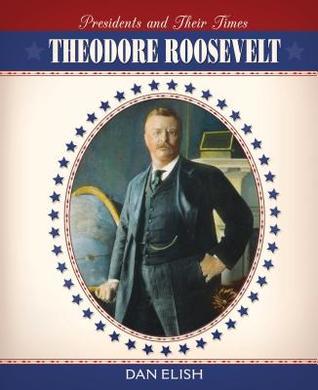 Theodore Roosevelt (Presidents and Their Times) by Dan Elish | Goodreads
