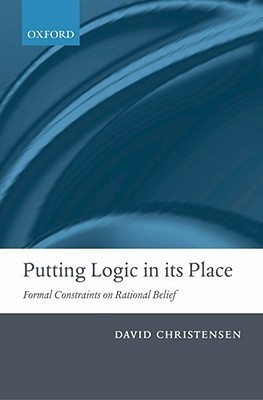 Putting Logic in Its Place: Formal Constraints on Rational Belief by David Christensen | Goodreads