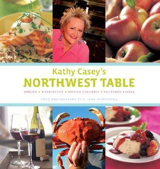 Kathy Casey's Northwest Table: Oregon, Washington, British Columbia ...