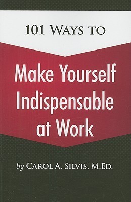 101 Ways to Make Yourself Indispensable at Work by Carol A. Silvis ...