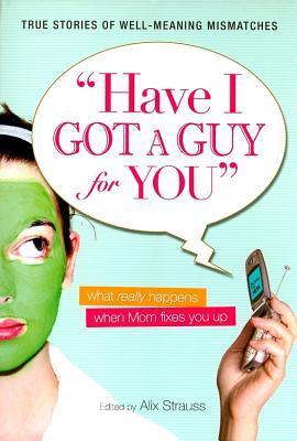 Have I Got a Guy for You: What Really Happens When Mom Fixes You Up by ...