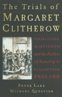 The Trials of Margaret Clitherow: Persecution, Martyrdom and the ...