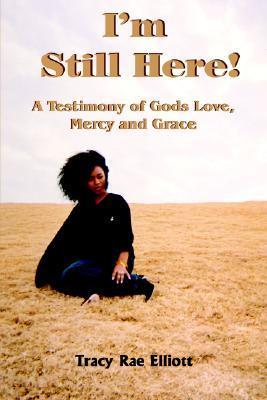 I'm Still Here!: A Testimony of Gods Love, Mercy and Grace by Tracy Rae ...