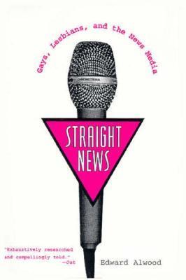 Straight News: Gays, Lesbians, and the News Media by Edward Alwood ...