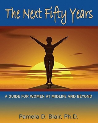 The Next Fifty Years: A Guide for Women at Midlife and Beyond by Pamela D. Blair | Goodreads