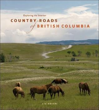 Country Roads of British Columbia: Exploring the Interior by Liz Bryan ...