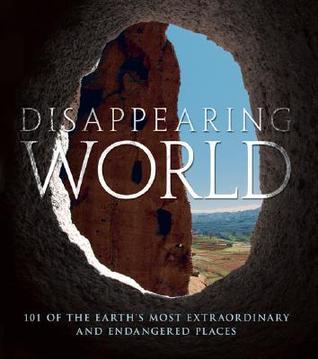 Disappearing World: 101 of the Earth's Most Extraordinary and ...