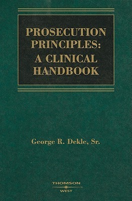 Prosecution Principles: A Clinical Handbook by George R. Dekle Sr ...