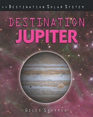 Destination Jupiter (Destination Solar System) by Giles Sparrow | Goodreads