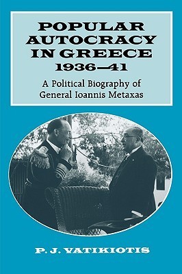 Popular Autocracy in Greece, 1936-1941 by P.J. Vatikiotis | Goodreads