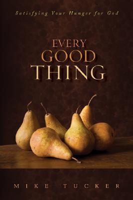 Every Good Thing: Satisfying Your Hunger for God by Mike Tucker | Goodreads