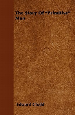 The Story of "Primitive" Man by Edward Clodd | Goodreads