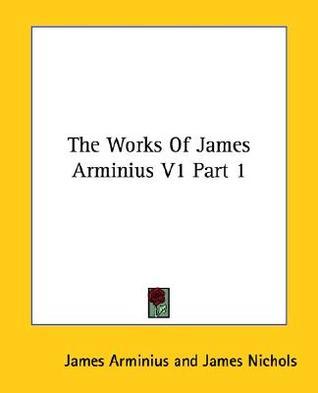 The Works Of James Arminius V1 Part 1 by Jacobus Arminius | Goodreads