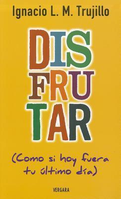 Disfrutar (como si fuera hoy tu ultimo dia) by Ignacio Trujillo | Goodreads