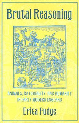 Brutal Reasoning: Animals, Rationality, and Humanity in Early Modern ...
