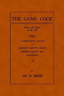The Game Cock: From the Shell to the Pit - A Comprehensive Treatise on ...