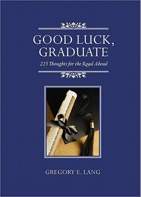 Good Luck, Graduate: 223 Thoughts for the Road Ahead by Gregory E. Lang ...