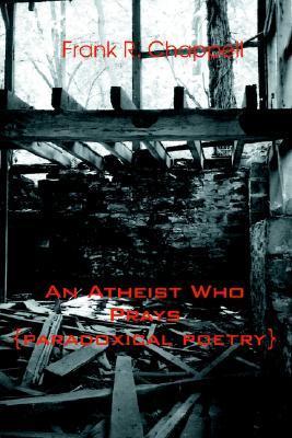 An Atheist Who Prays: Paradoxical Poetry by Frank R. Chappell | Goodreads