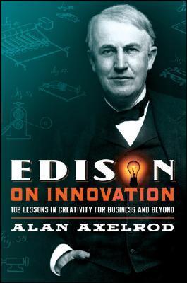 Edison on Innovation: 102 Lessons in Creativity for Business and Beyond by Alan Axelrod | Goodreads