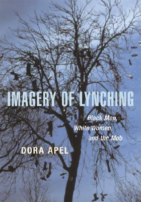 Imagery of Lynching: Black Men, White Women, and the Mob by Dora Apel ...