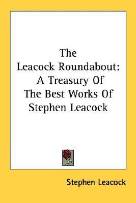 The Leacock Roundabout: A Treasury Of The Best Works Of Stephen Leacock by Stephen Leacock ...