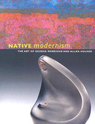 Native Modernism: The Art of George Morrison and Allan Houser by Truman ...