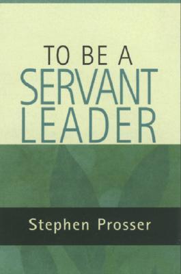 To Be a Servant-Leader by Stephen Prosser | Goodreads