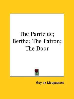 The Parricide; Bertha; The Patron; The Door by Guy de Maupassant ...