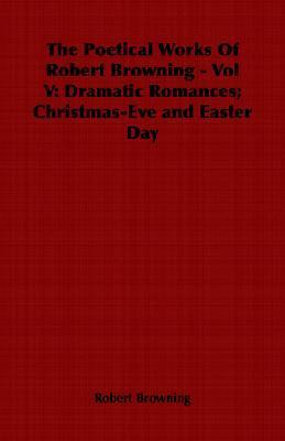 The Poetical Works of Robert Browning, Volume 5: Dramatic Romances; Christmas-Eve and Easter Day ...