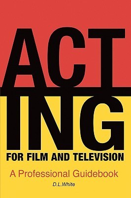 Acting for Film and Television: A Professional Guidebook by D.L. White ...
