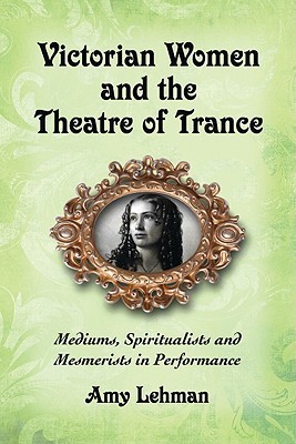 Victorian Women and the Theatre of Trance: Mediums, Spiritualists and Mesmerists in Performance ...