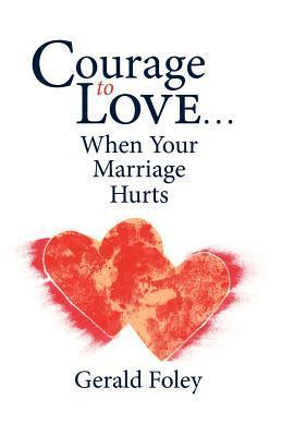 Courage to Love...When Your Marriage Hurts by Gerald Foley | Goodreads