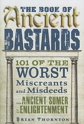 The Book of Ancient Bastards: 101 of the Worst Miscreants and Misdeeds ...