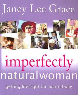 Imperfectly Natural Woman: Getting Life Right the Natural Way by Janey Lee Grace | Goodreads