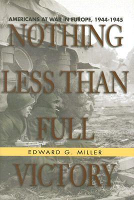 Nothing Less Than Full Victory: Americans at War in Europe, 1944-1945 ...