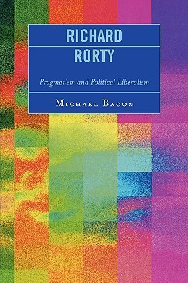 Richard Rorty: Pragmatism and Political Liberalism by Michael Bacon ...