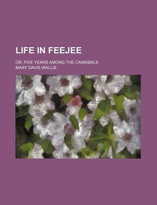 Life in Feejee; Or, Five Years Among the Cannibals by Mary Davis Wallis ...