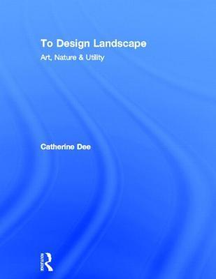 To Design Landscape: Art, Nature & Utility by Catherine Dee | Goodreads