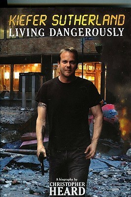 Kiefer Sutherland: Living Dangerously by Christopher Heard | Goodreads