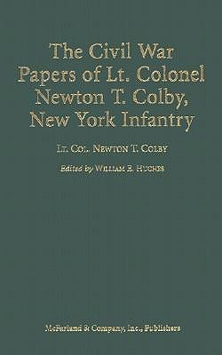 The Civil War Papers of Lt. Colonel Newton T. Colby, New York Infantry ...