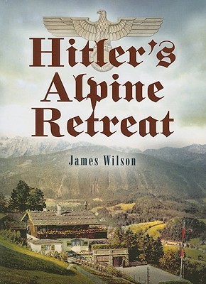 Hitler's Alpine Retreat by James Wilson | Goodreads
